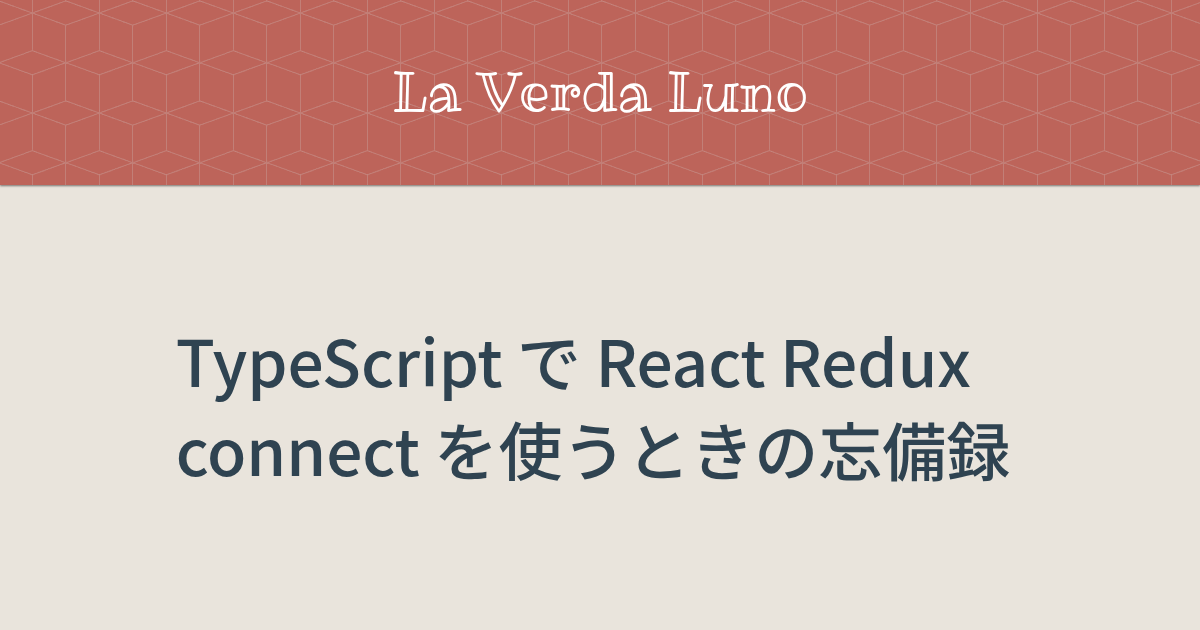 Typescript で React Redux Connect を使うときの忘備録 La Verda Luno